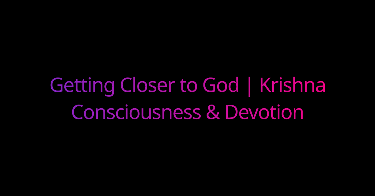 Getting Closer to God | Krishna Consciousness & Devotion